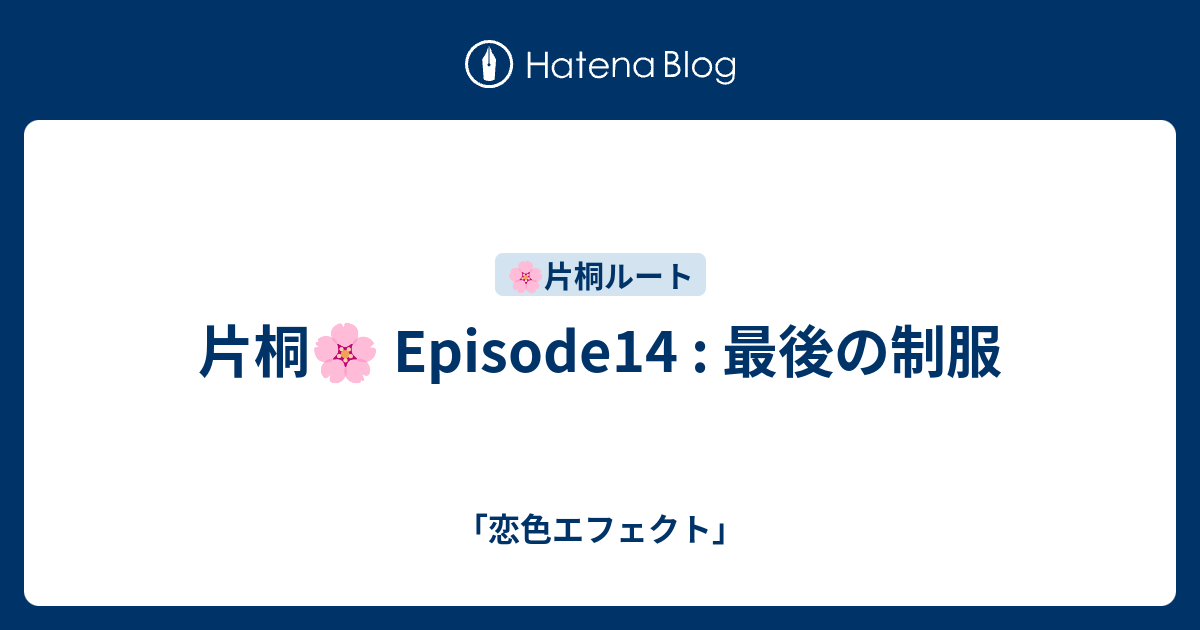 片桐🌸 Episode14 : 最後の制服 - 「恋色エフェクト」