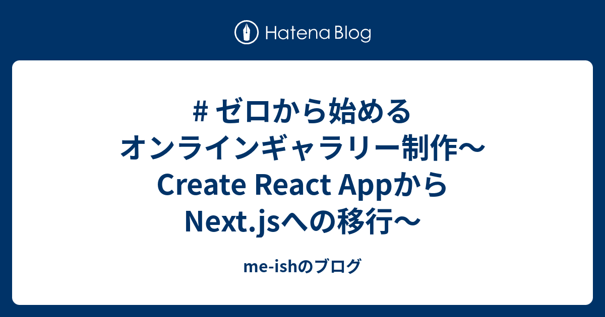 # ゼロから始めるオンラインギャラリー制作〜Create React AppからNext.jsへの移行〜 - me-ishのブログ