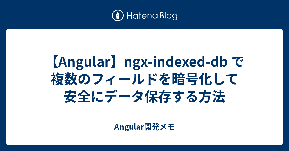 【Angular】ngx-indexed-db で複数のフィールドを暗号化して安全にデータ保存する方法 - Angular開発メモ