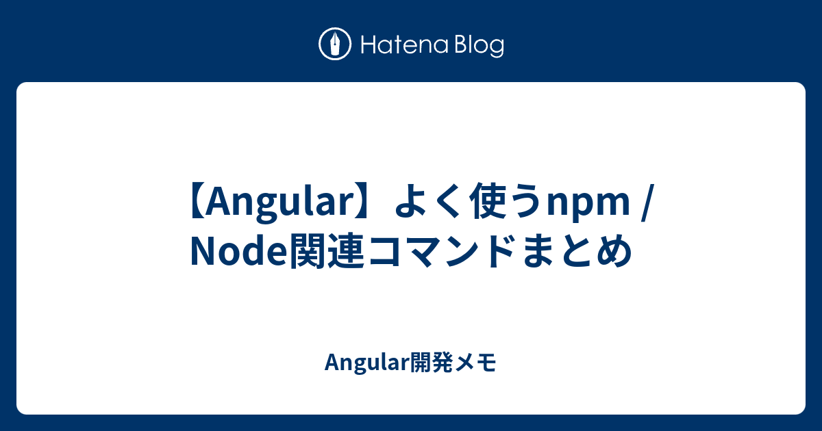 【Angular】よく使うnpm / Node関連コマンドまとめ - Angular開発メモ
