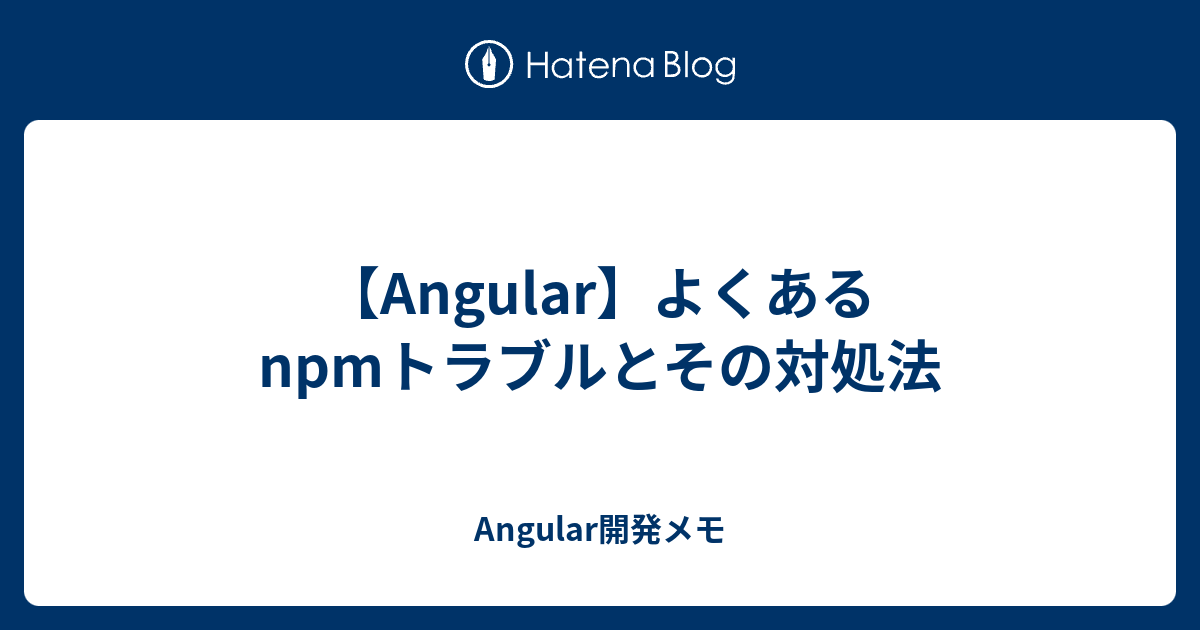 【Angular】よくあるnpmトラブルとその対処法 - Angular開発メモ