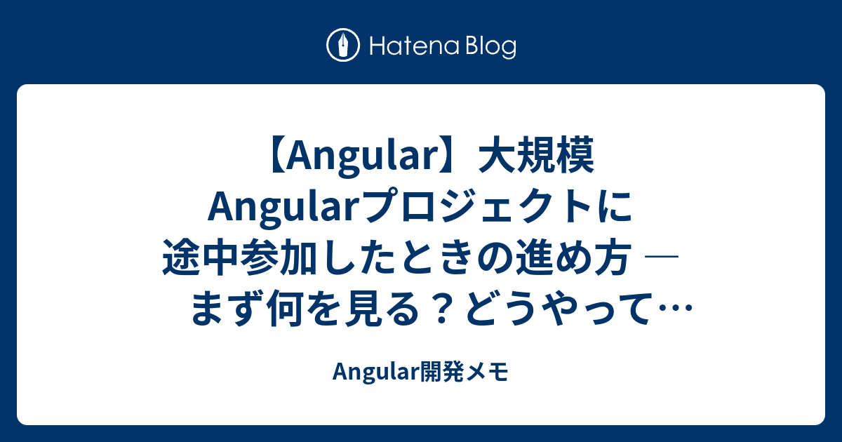 【Angular】大規模Angularプロジェクトに途中参加したときの進め方 ― まず何を見る？どうやって把握する？ ― - Angular開発メモ