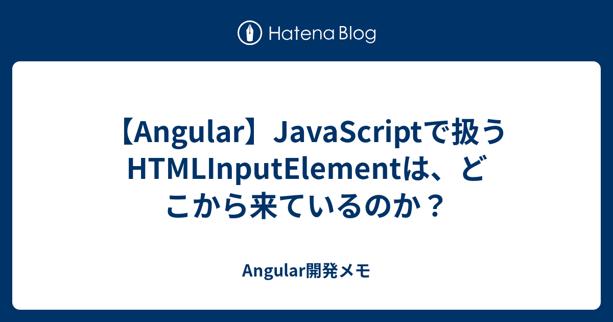 【Angular】JavaScriptで扱うHTMLInputElementは、どこから来ているのか？ - Angular開発メモ