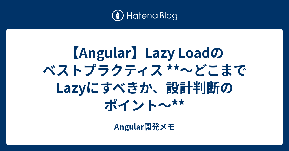 【Angular】Lazy Loadのベストプラクティス **〜どこまでLazyにすべきか、設計判断のポイント〜** - Angular開発メモ