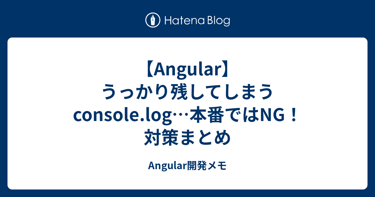 【Angular】うっかり残してしまうconsole.log…本番ではNG！対策まとめ - Angular開発メモ
