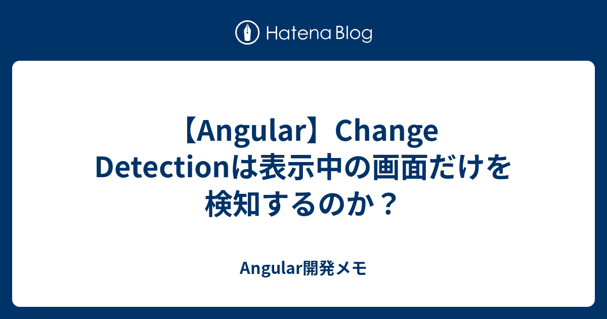 【Angular】Change Detectionは表示中の画面だけを検知するのか？ - Angular開発メモ