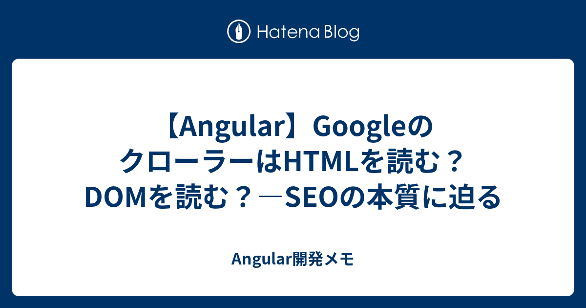 【Angular】GoogleのクローラーはHTMLを読む？DOMを読む？—SEOの本質に迫る - Angular開発メモ