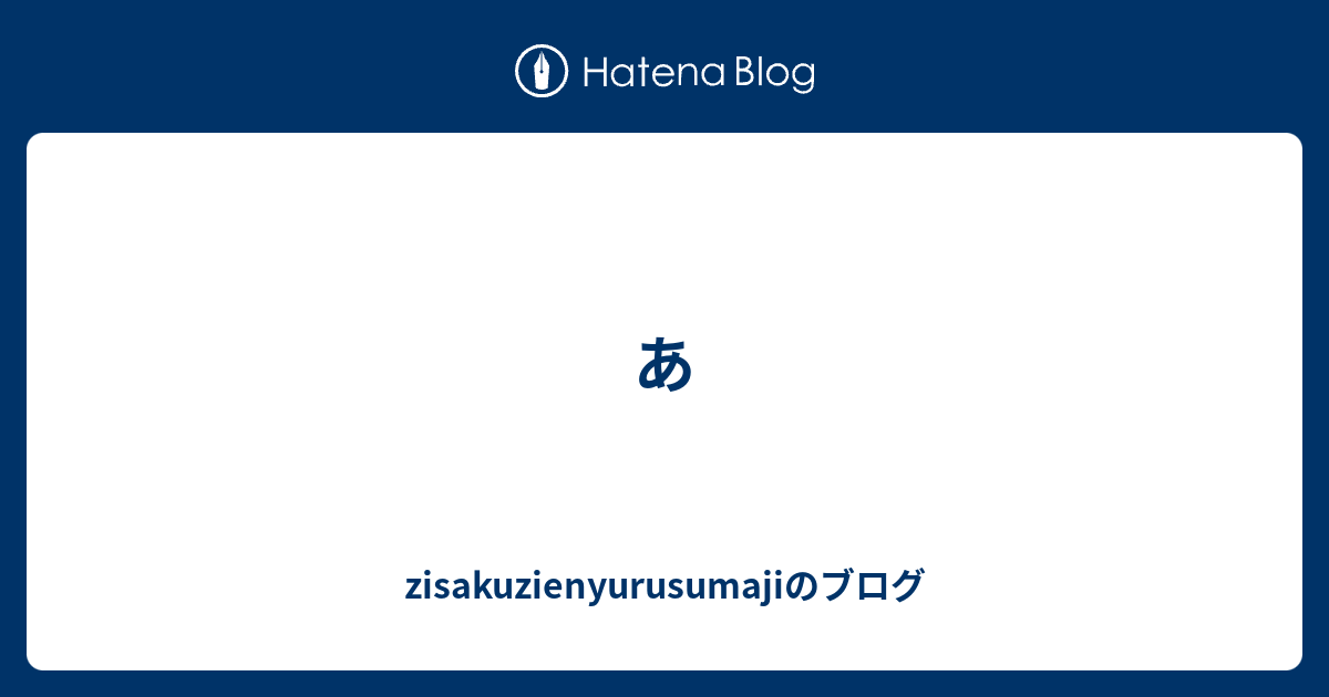 あ - zisakuzienyurusumajiのブログ