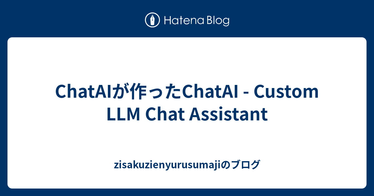 ChatAIが作ったChatAI - Custom LLM Chat Assistant - zisakuzienyurusumajiのブログ