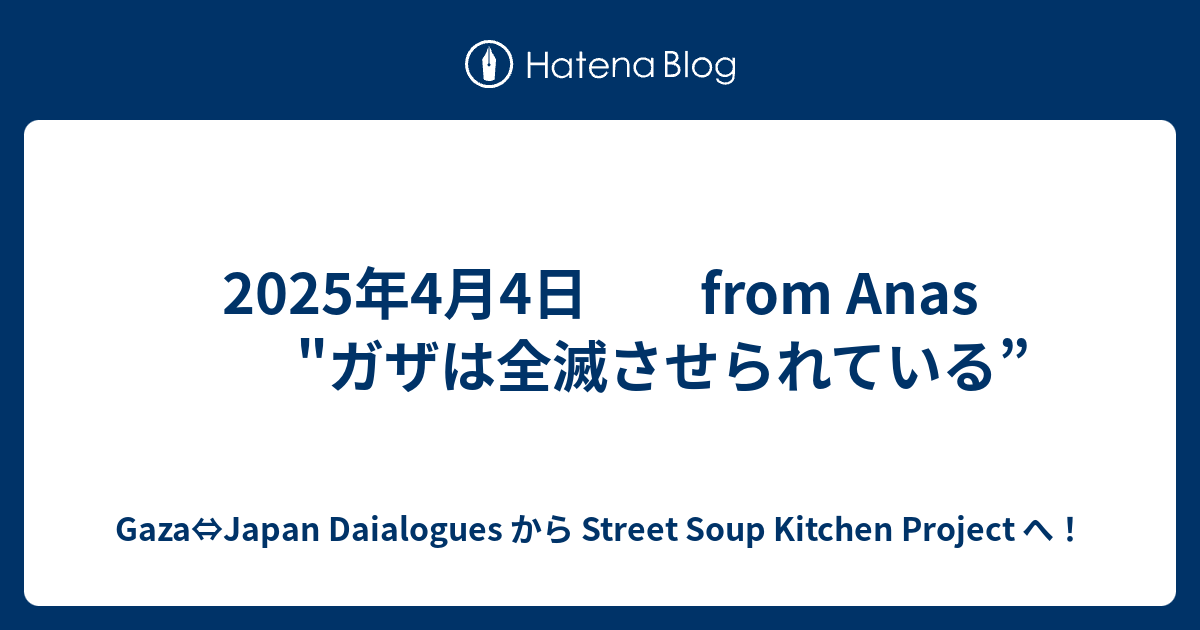 2025年4月4日 from Anas "ガザは全滅させられている” - Gaza Diary & Dialogues by Anas, Sama(Gaza) Fran, Fukajun(Japan)