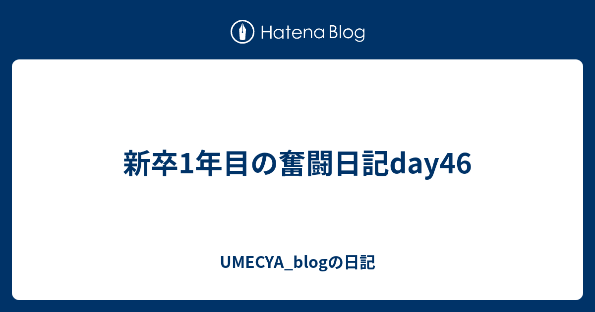 新卒1年目の奮闘日記day46 - UMECYA_blogの日記