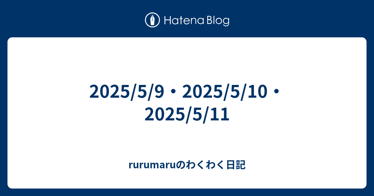 2025/5/9・2025/5/10・2025/5/11 - rurumaruのわくわく日記
