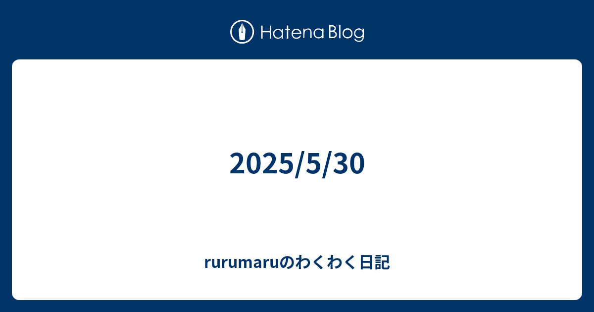2025/5/30 - rurumaruのわくわく日記