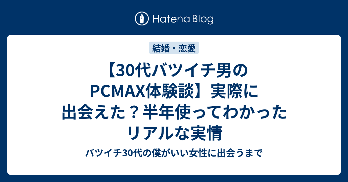 【30代バツイチ男のPCMAX体験談】実際に出会えた？半年使ってわかったリアルな実情 - バツイチ30代の僕がいい女性に出会うまで