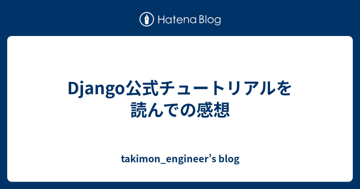 Django公式チュートリアルを読んでの感想 - takimon_engineer’s blog
