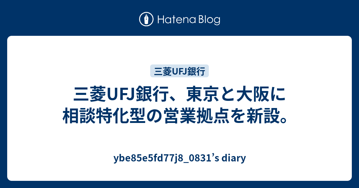 三菱UFJ銀行、東京と大阪に相談特化型の営業拠点を新設。 - ybe85e5fd77j8_0831’s diary