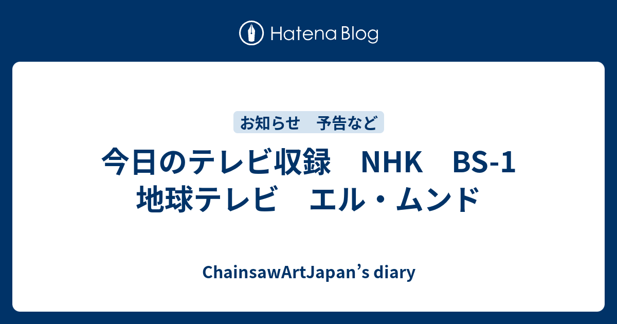 今日のテレビ収録 NHK BS-1 地球テレビ エル・ムンド - ChainsawArtJapan’s diary