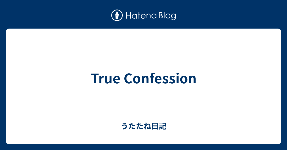 True Confession - うたたね日記