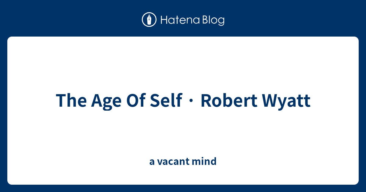 The Age Of Self · Robert Wyatt - a vacant mind