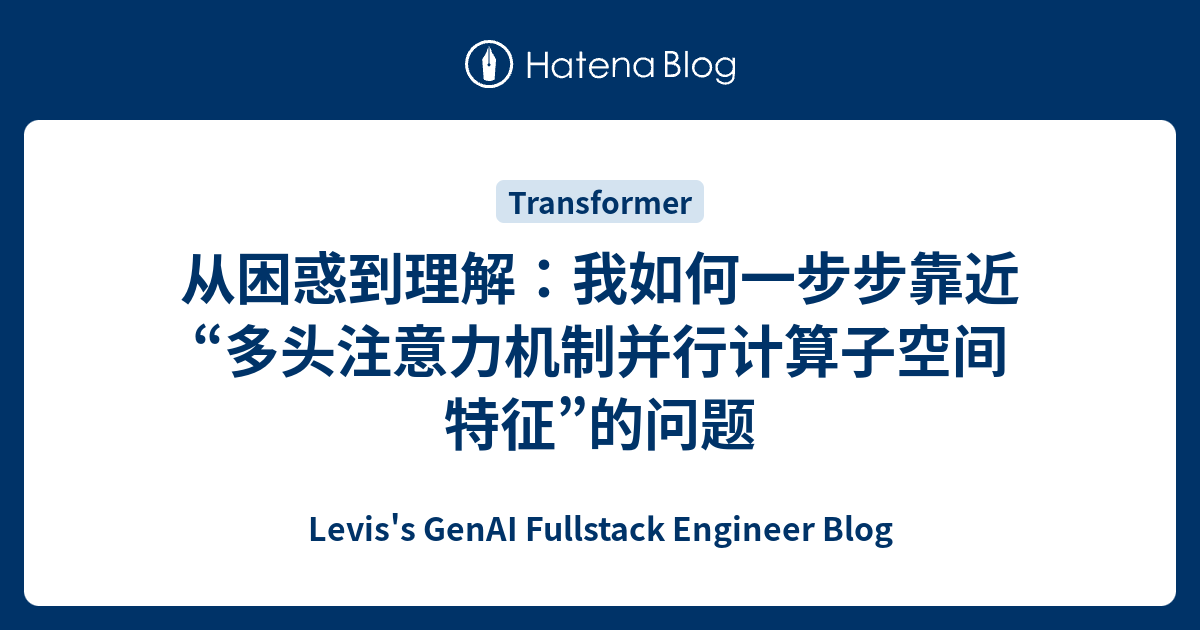从困惑到理解：我如何一步步靠近“多头注意力机制并行计算子空间特征”的问题 - Levis's GenAI Fullstack Engineer Blog