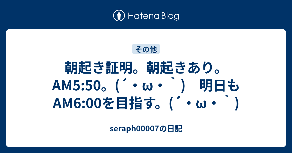 朝起き証明。朝起きあり。AM5:50。(´・ω・`) 明日もAM6:00を目指す。(´・ω・`) - seraph00007の日記