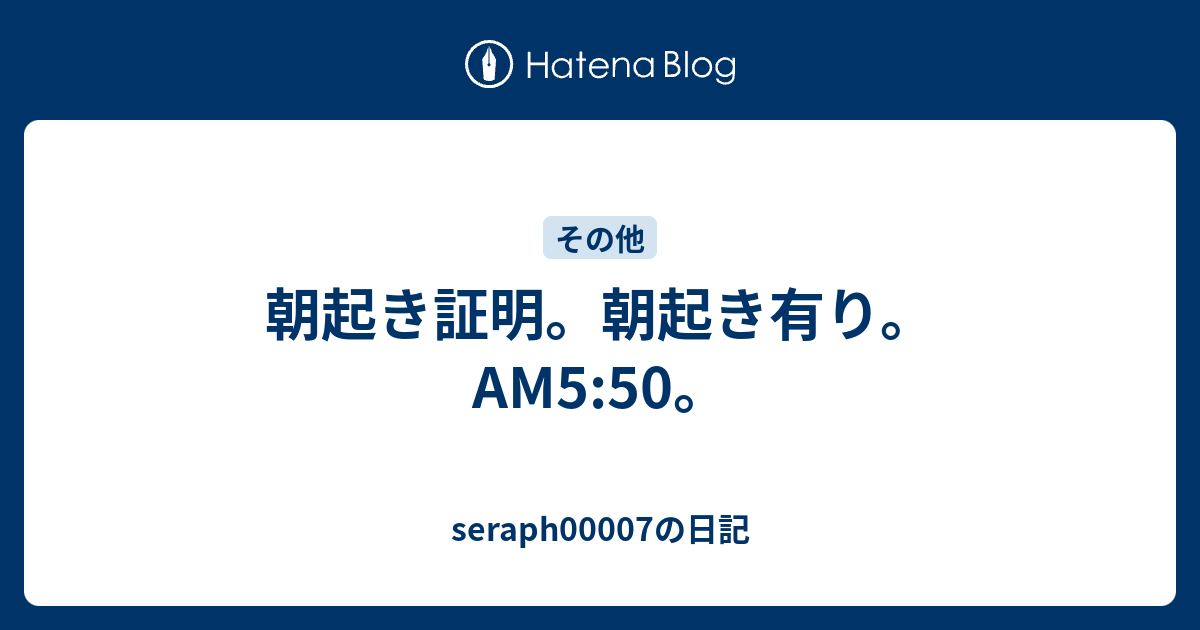 朝起き証明。朝起き有り。AM5:50。 - seraph00007の日記