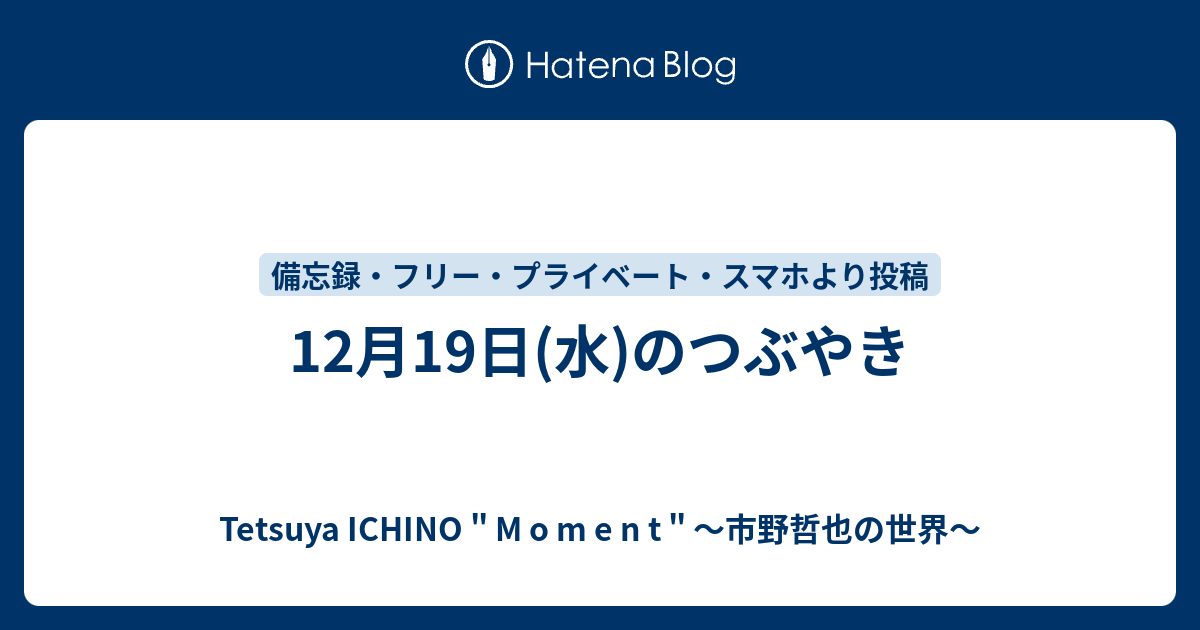 12月19日(水)のつぶやき - Tetsuya ICHINO " M o m e n t " ～市野哲也の世界～