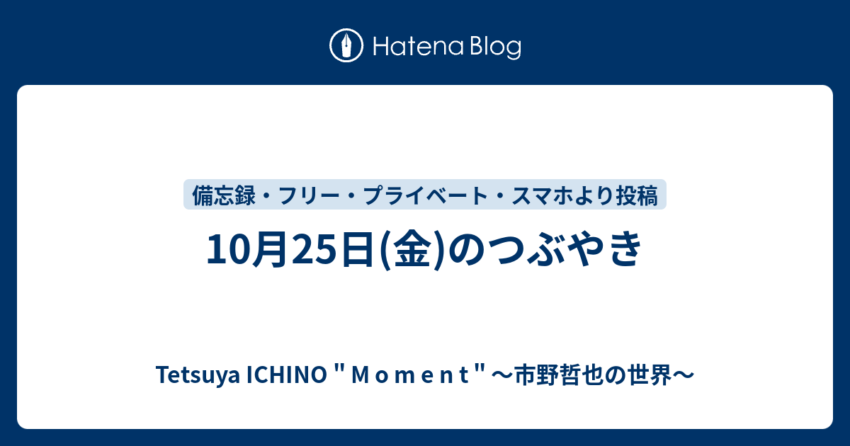 10月25日(金)のつぶやき - Tetsuya ICHINO " M o m e n t " ～市野哲也の世界～