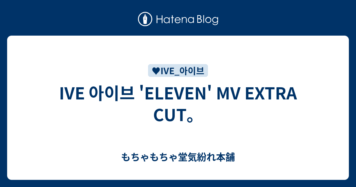 IVE 아이브 'ELEVEN' MV EXTRA CUT。 - もちゃもちゃ堂気紛れ本舗