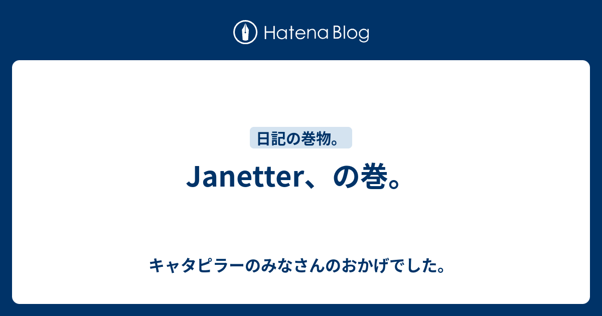 Janetter、の巻。 - キャタピラーのみなさんのおかげでした。