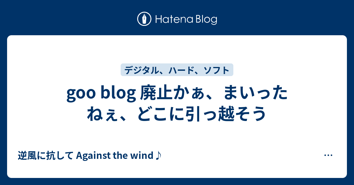goo blog 廃止かぁ、まいったねぇ、どこに引っ越そう - 逆風に抗して Against the wind♪ We're running against the wind.♪