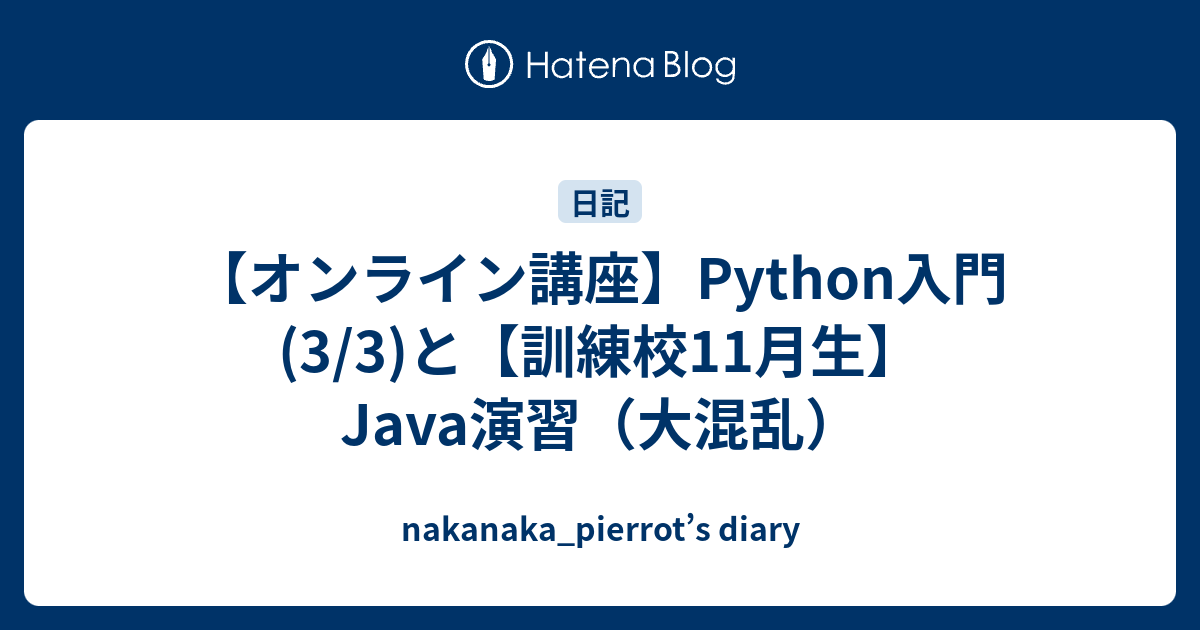 【オンライン講座】Python入門(3/3)と【訓練校11月生】Java演習（大混乱） - nakanaka_pierrot’s diary