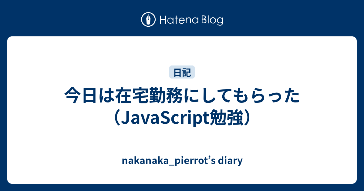 今日は在宅勤務にしてもらった（JavaScript勉強） - nakanaka_pierrot’s diary