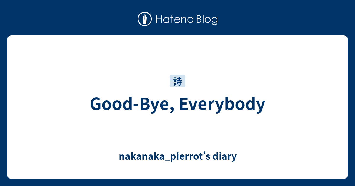 Good-Bye, Everybody - nakanaka_pierrot’s diary