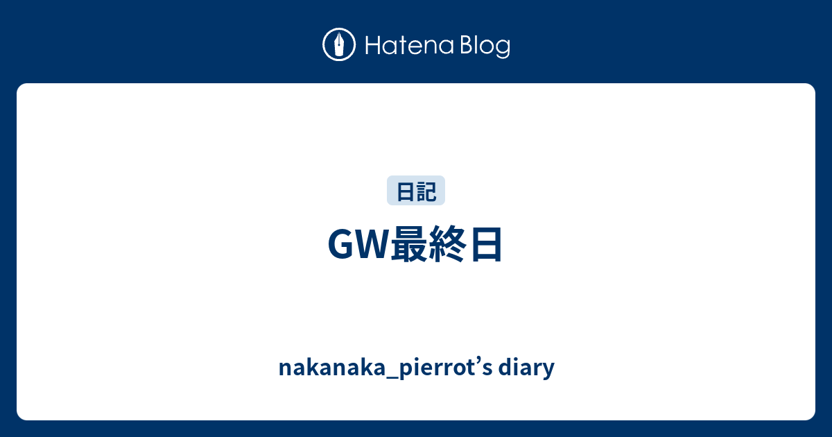 GW最終日 - nakanaka_pierrot’s diary