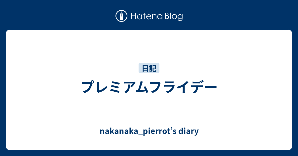 プレミアムフライデー - nakanaka_pierrot’s diary
