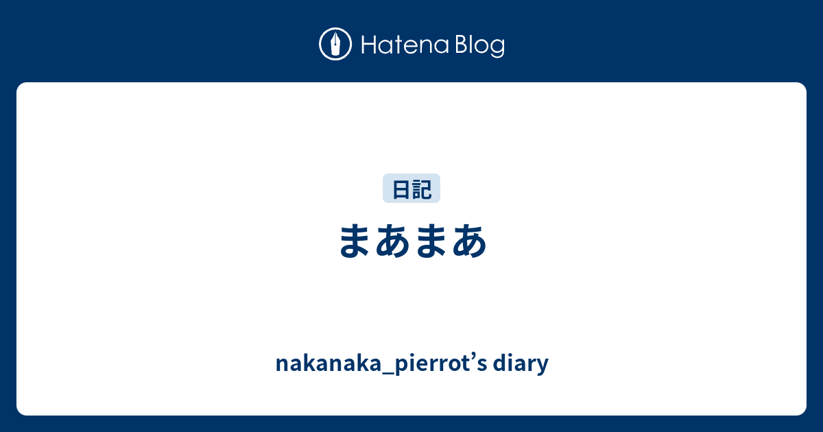 まあまあ - nakanaka_pierrot’s diary