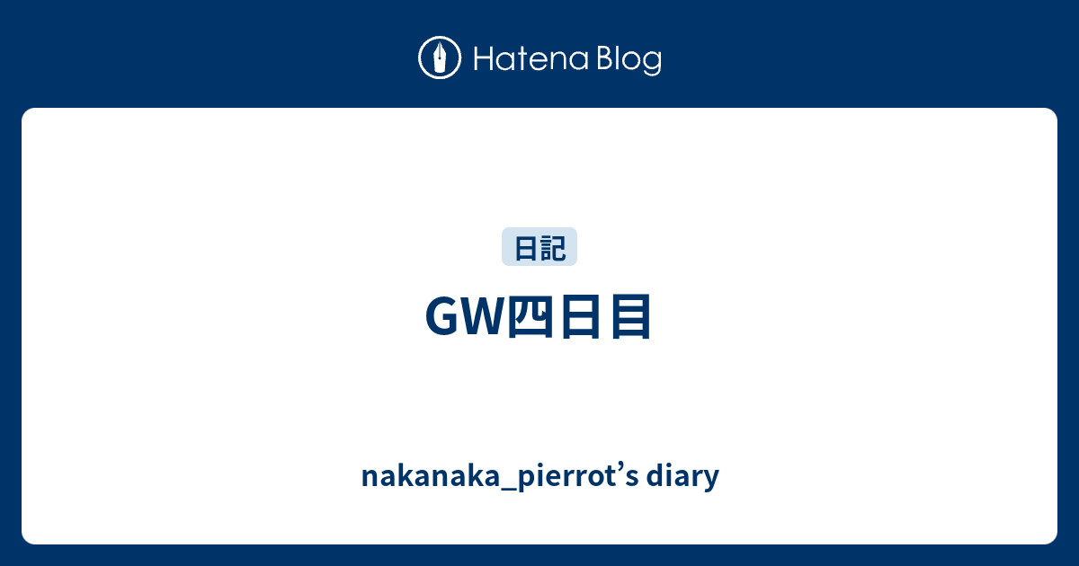 GW四日目 - nakanaka_pierrot’s diary