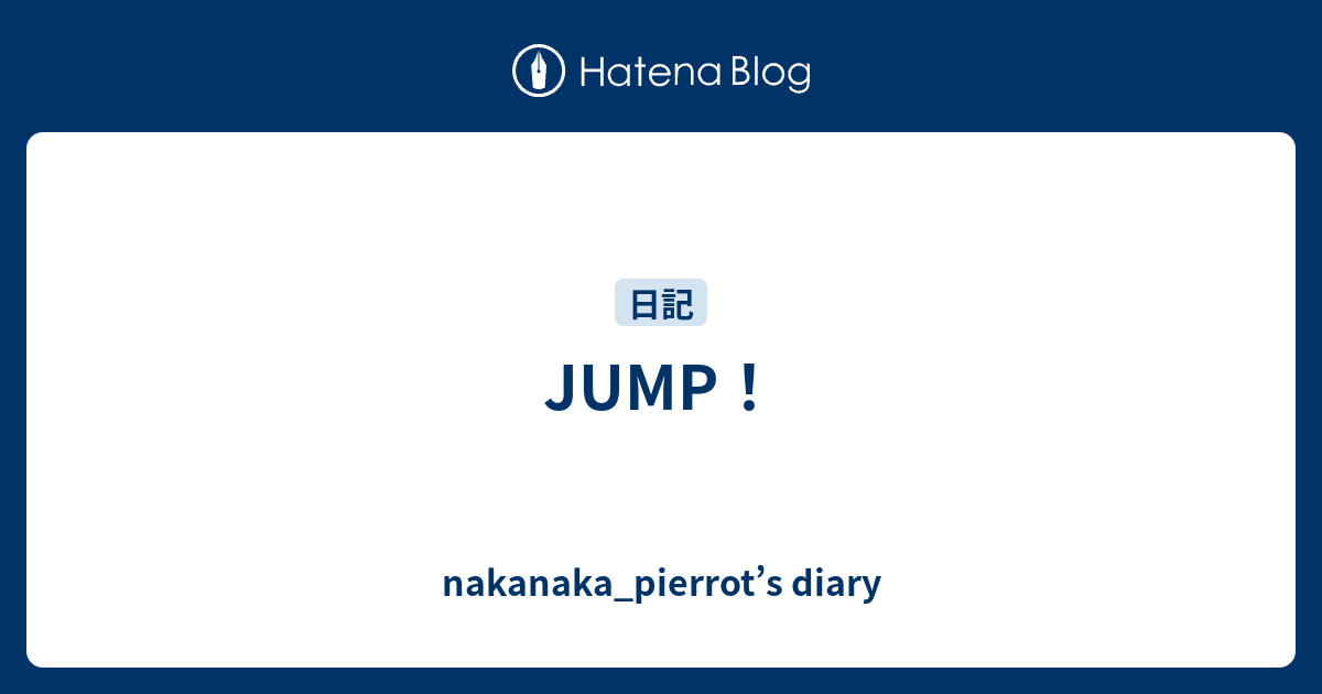 JUMP！ - nakanaka_pierrot’s diary