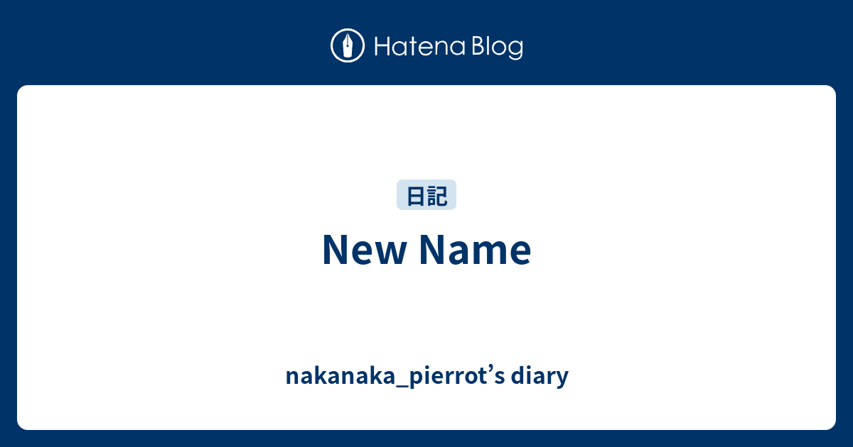 New Name - nakanaka_pierrot’s diary