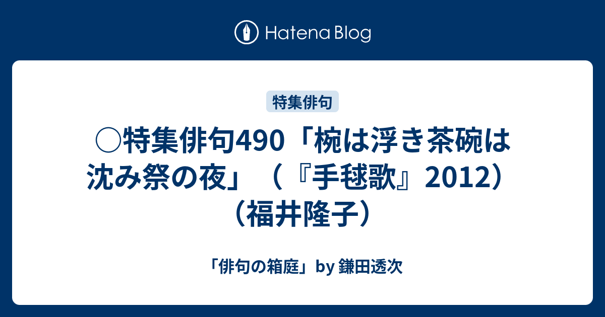 特集俳句490「椀は浮き茶碗は沈み祭の夜」（『手毬歌』2012）（福井隆子） - 「俳句の箱庭」by 鎌田透次