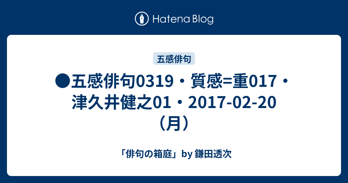 五感俳句0319・質感=重017・津久井健之01・2017-02-20（月） - 「俳句の箱庭」by 鎌田透次
