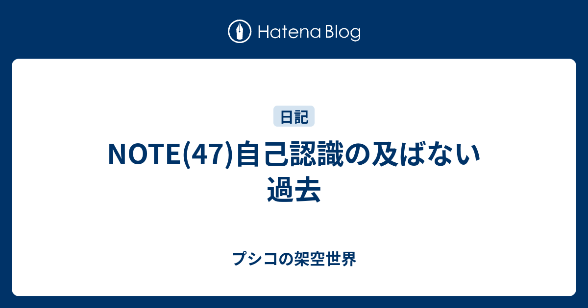 NOTE(47)自己認識の及ばない過去 - プシコの架空世界