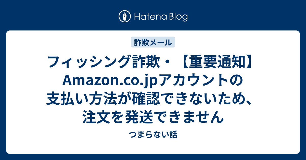 フィッシング詐欺・【重要通知】Amazon.co.jpアカウントの支払い方法が確認できないため、注文を発送できません - つまらない話