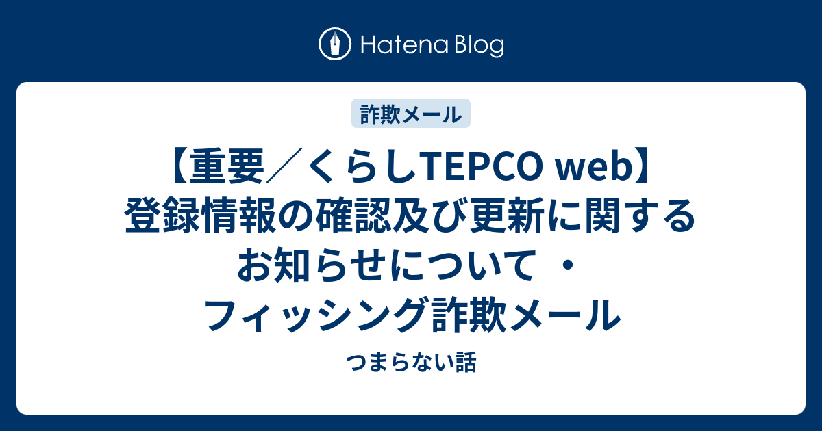 【重要／くらしTEPCO web】登録情報の確認及び更新に関するお知らせについて ・フィッシング詐欺メール - つまらない話