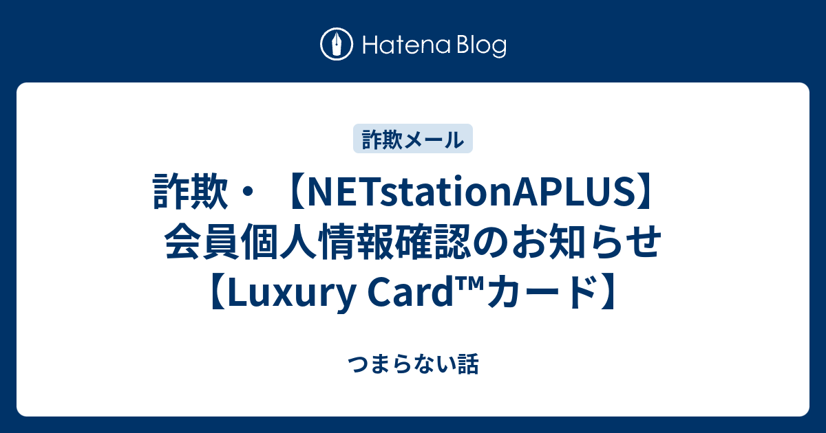 詐欺・【NETstationAPLUS】会員個人情報確認のお知らせ【Luxury Card™カード】 - つまらない話