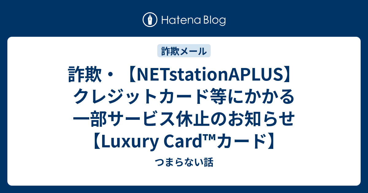 詐欺・【NETstationAPLUS】クレジットカード等にかかる一部サービス休止のお知らせ【Luxury Card™カード】 - つまらない話