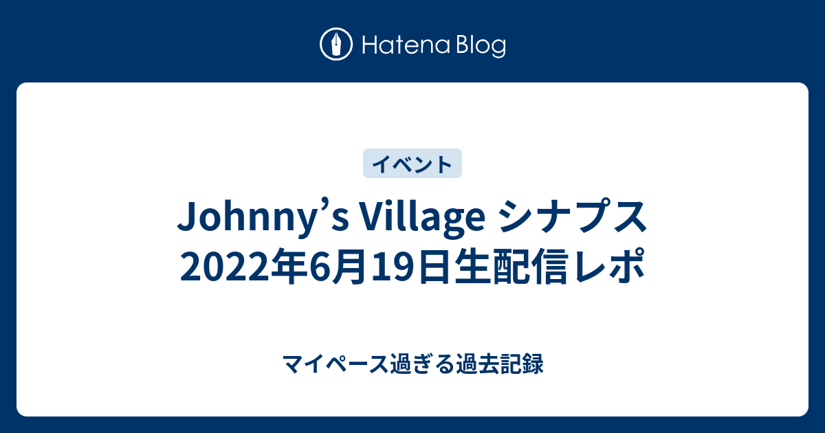 Johnny’s Village シナプス 2022年6月19日生配信レポ - マイペース過ぎる過去記録
