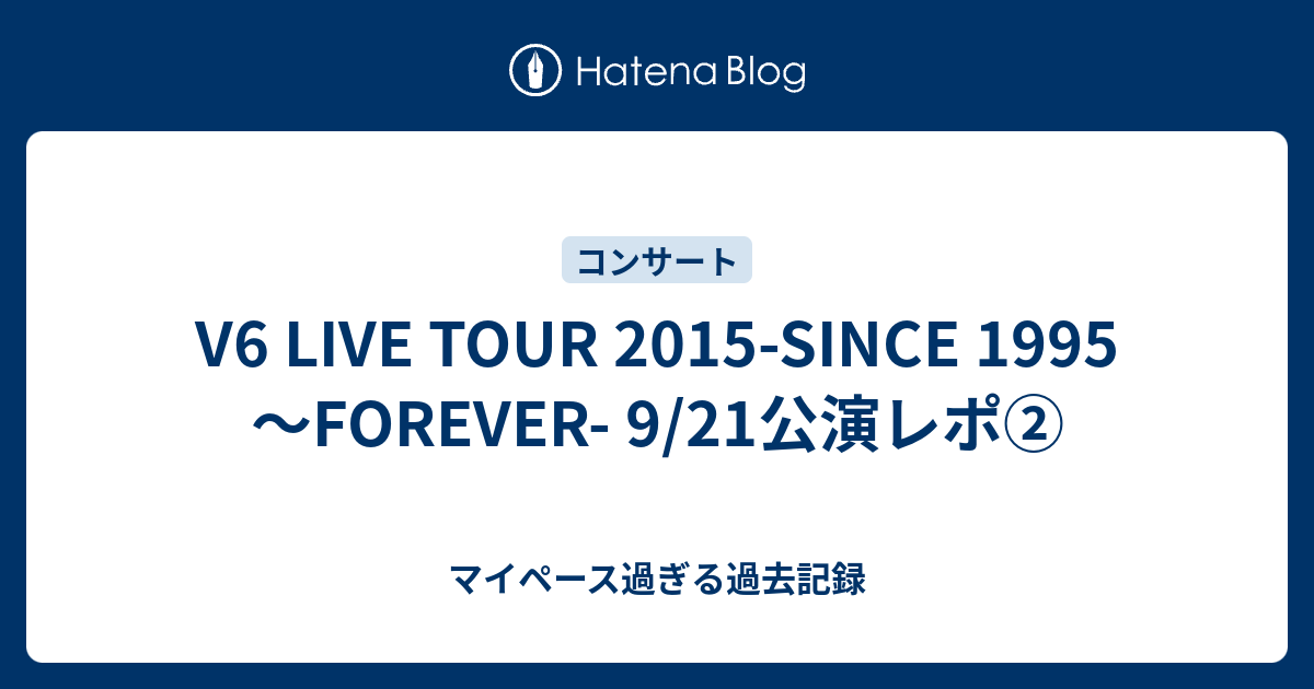 V6 LIVE TOUR 2015-SINCE 1995～FOREVER- 9/21公演レポ② - マイペース過ぎる過去記録