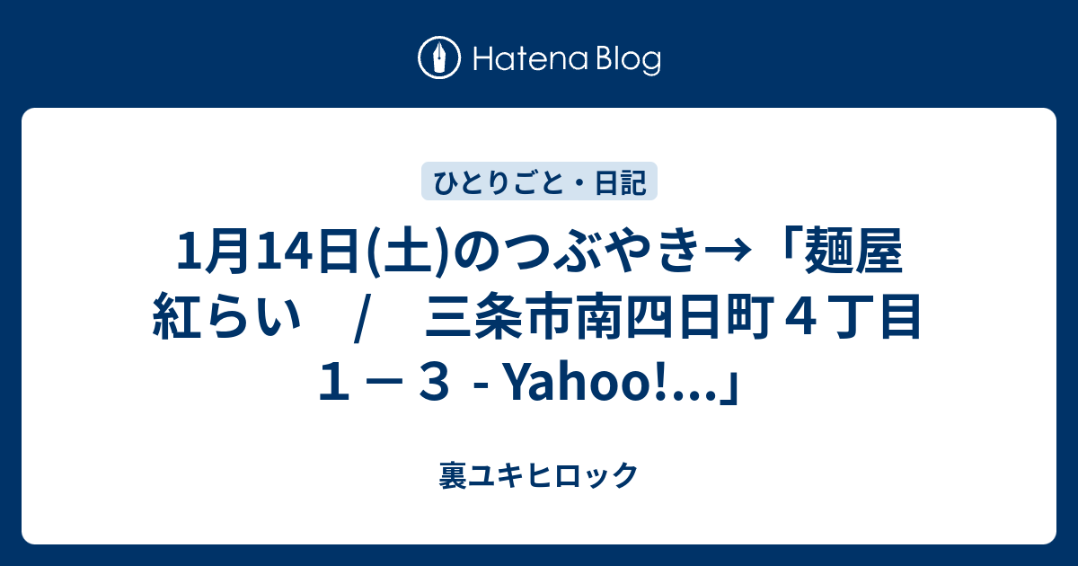 1月14日(土)のつぶやき→「麺屋 紅らい / 三条市南四日町4丁目1－3 - Yahoo!...」 - 裏ユキヒロック